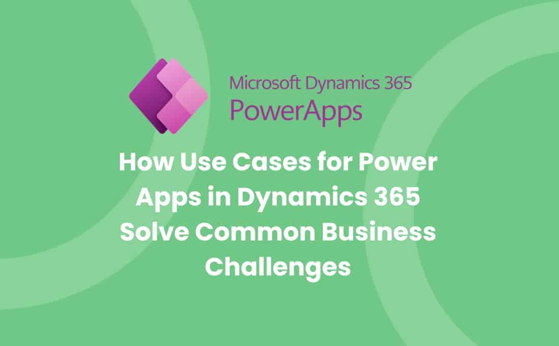 How Use Cases for Power Apps in Dynamics 365 Solve Common Business ...